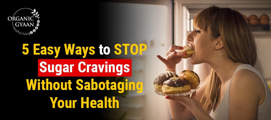 5 Easy Ways to Stop Sugar Cravings & Stay Healthy – Organic Gyaan